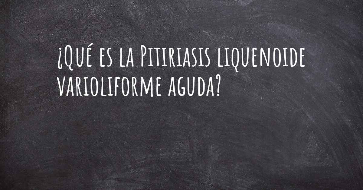 ¿Qué es la Pitiriasis liquenoide varioliforme aguda?