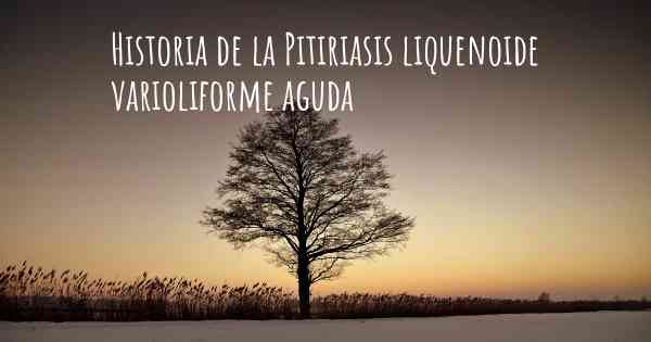 ¿Cuál es la historia de la Pitiriasis liquenoide varioliforme aguda?