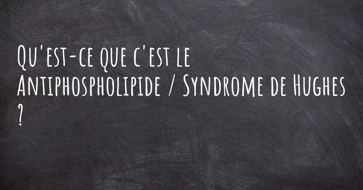 Qu'est-ce que c'est le Antiphospholipide / Syndrome de Hughes