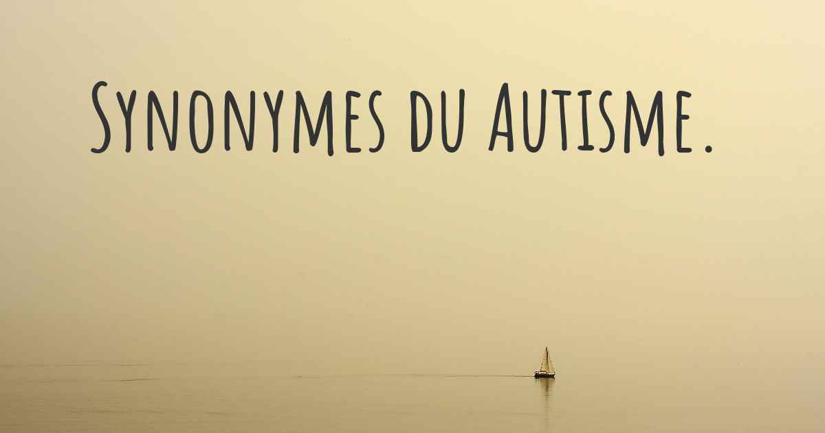 Synonymes du Autisme. Les autres noms du Autisme.