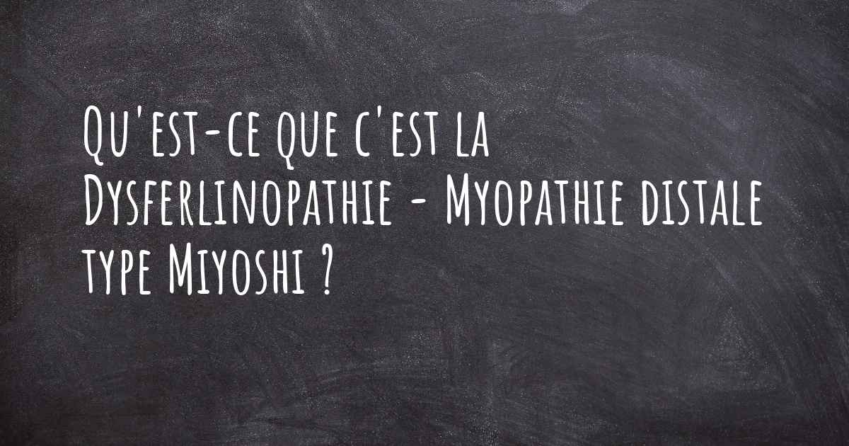 Qu'est-ce que c'est la Dysferlinopathie - Myopathie distale type Miyoshi