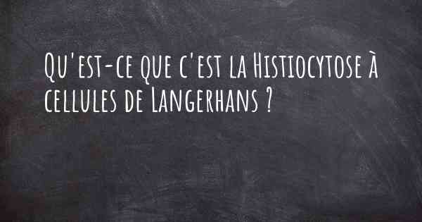 Qu'est-ce que c'est la Histiocytose à cellules de Langerhans