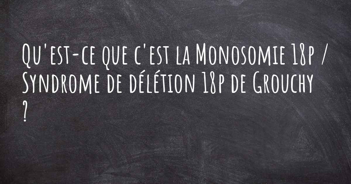 Qu'est-ce que c'est la Monosomie 18p / Syndrome de délétion 18p de ...