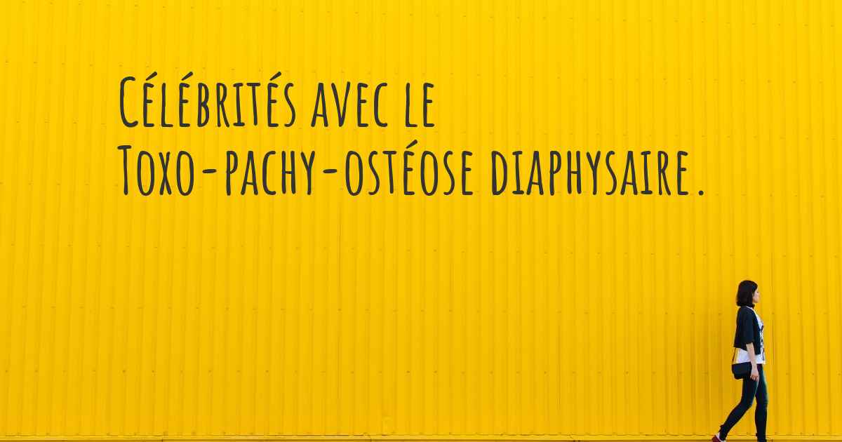 Célébrités avec le Toxo-pachy-ostéose diaphysaire. Quelles célébrités ...