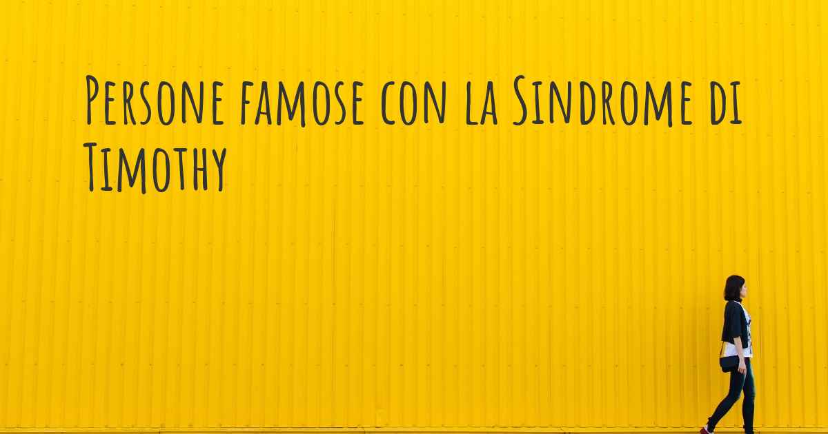Persone famose con la Sindrome di Timothy. Quali persone famose hanno ...