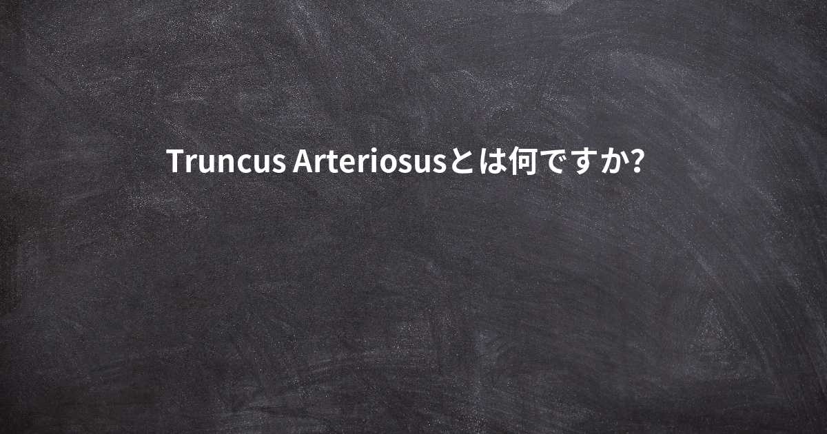 Truncus Arteriosusとは何ですか？