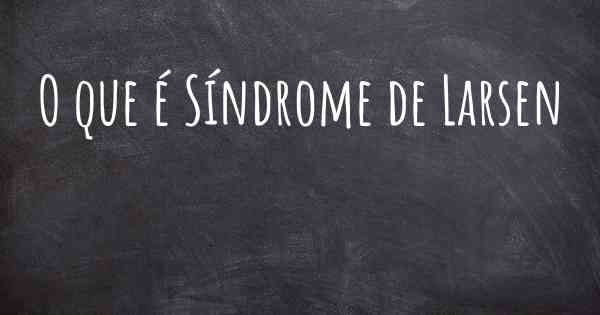 O que é Síndrome de Larsen?