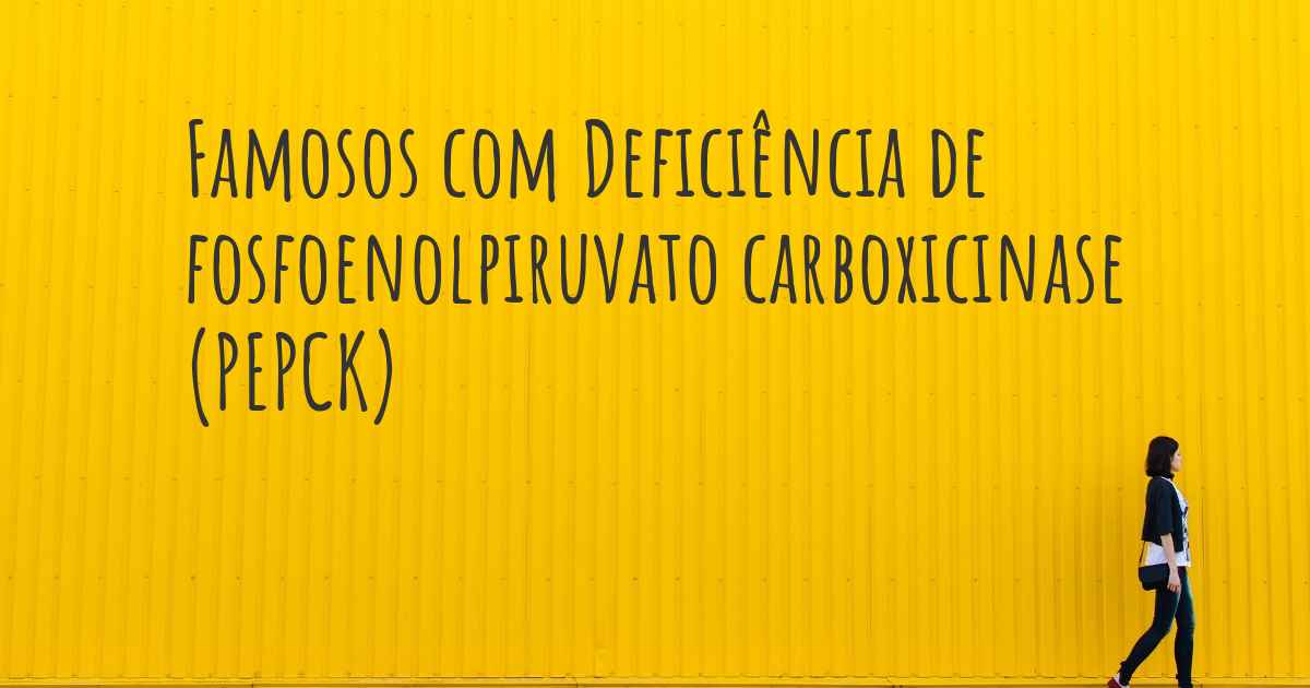 Famosos com Deficiência de fosfoenolpiruvato carboxicinase (PEPCK)