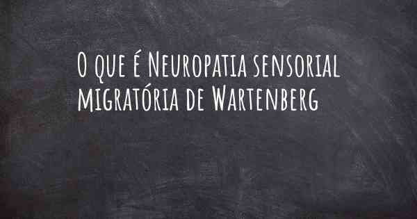 O que é Neuropatia sensorial migratória de Wartenberg?