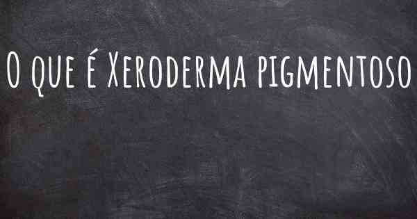O que é Xeroderma pigmentoso?